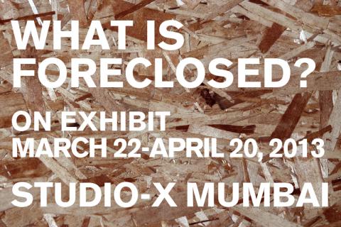 What Is Foreclosed? Studio X, Mumbai, March-April, 2013 | Buell Center